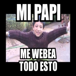 Meme Personalizado - Mi papi Me webea todo esto - 30700260