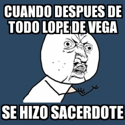 Meme Y U No - CUANDO DESPUES DE TODO LOPE DE VEGA SE HIZO SACERDOTE ...