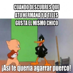Meme Personalizado - cuando descubres que atu hermana y a ti les gusta ...