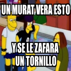 Meme Personalizado - Un Murat vera esto Y se le zafara un tornillo ...