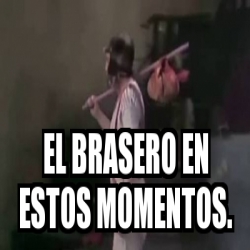 Meme Personalizado - El brasero en estos momentos. - 30743507