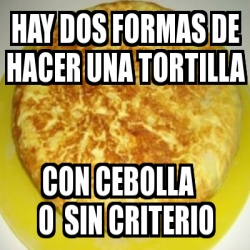 Meme Personalizado - HAY DOS FORMAS DE HACER UNA TORTILLA CON CEBOLLA O ...