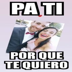 Meme Personalizado - Pa ti Por que te quiero - 30762378