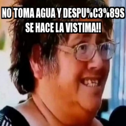 Meme Personalizado - NO TOMA AGUA Y DESPU%C3%89S SE HACE LA VISTIMA ...