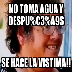Meme Personalizado - No toma agua y despu%C3%A9s Se hace la vistima ...