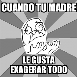 Meme Whyyy - cuando tu madre le gusta exagerar todo - 30763137