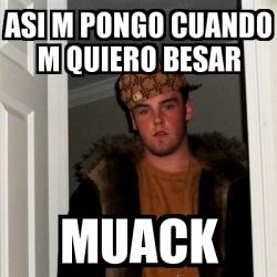 Meme Scumbag Steve - Asi m pongo cuando m quiero besar Muack - 30766111