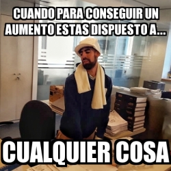 Meme Personalizado - Cuando para conseguir un aumento estas dispuesto a ...