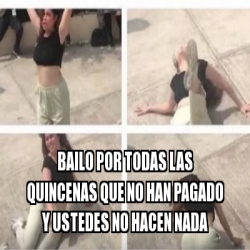 Meme Personalizado - Bailo por todas las quincenas que no han pagado y ...