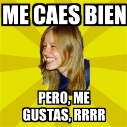 Meme Trologirl - Me caes bien Pero, me gustas, Rrrr - 30770713
