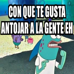 Meme Personalizado - Con que te gusta antojar a la gente eh - 30775360