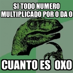 Meme Filosoraptor - SI TODO NUMERO MULTIPLICADO POR 0 DA 0 CUANTO ES ...
