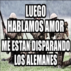 Meme Personalizado - LUEGO HABLAMOS AMOR ME ESTAN DISPARANDO LOS ...