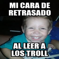 Meme Personalizado - MI CARA DE RETRASADO AL LEER A LOS TROLL - 30782697