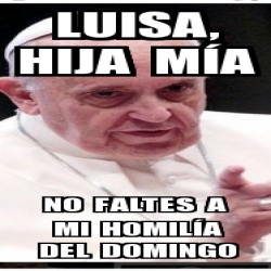 Meme Personalizado - Luisa, hija mÃ­a No faltes a mi homilÃ­a del ...