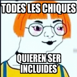 Meme Personalizado - Todes les chiques Quieren ser incluides - 30794868