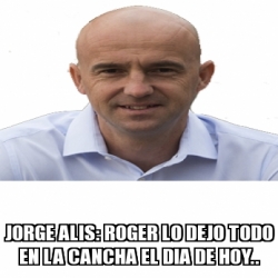 Meme Personalizado - JORGE ALIS: ROGER LO DEJO TODO EN LA CANCHA EL DIA ...