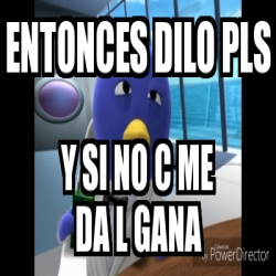Meme Personalizado - entonces dilo pls y si no c me da l gana - 30799925