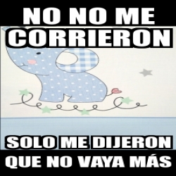 Meme Personalizado - No no me corrieron Solo me dijeron que no vaya mÃ ...