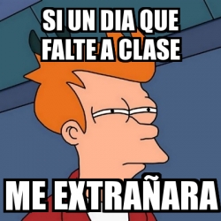 Meme Futurama Fry - Si un dia que falte a clase Me extraÃ±ara - 30085538
