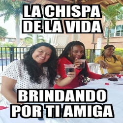 Meme Personalizado - La chispa de la vida Brindando por ti amiga - 30087357