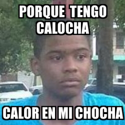 Meme Personalizado - Porque tengo Calocha Calor en mi chocha - 30088912