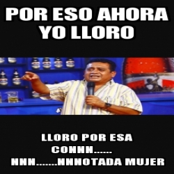 Meme Personalizado - Por eso ahora yo lloro Lloro por esa connn ...