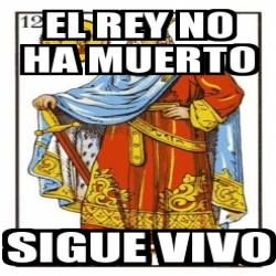 Meme Personalizado - EL REY NO HA MUERTO SIGUE VIVO - 30804630