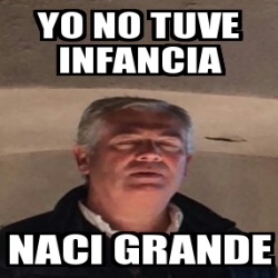 Meme Personalizado - Yo no tuve infancia Naci grande - 30804944