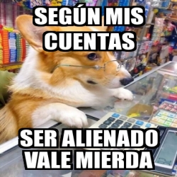 Meme Personalizado - SegÃºn mis cuentas Ser alienado vale mierda - 30805798