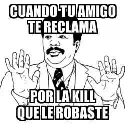 Meme Ay Si - cuando tu amigo te RECLAMA por la kill que le robaste ...