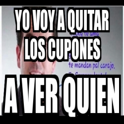 Meme Personalizado - Yo voy a quitar los cupones A ver quien - 30809571