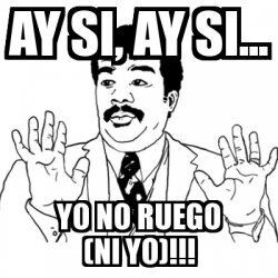Meme Ay Si - Ay si, ay si... Yo no ruego (ni yo)!!! - 30809703