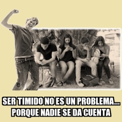 Meme Personalizado - SER TIMIDO NO ES UN PROBLEMA... PORQUE NADIE SE DA ...