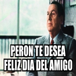 Meme Personalizado - PERON TE DESEA FELIZ DIA DEL AMIGO - 30812460
