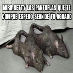 Meme Personalizado - Mira betty las pantuflas que te compre espero sean ...