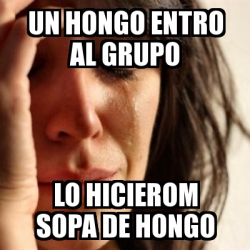 Meme Problems - Un hongo entro al grupo Lo hicierom sopa de hongo ...