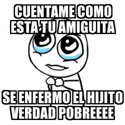 Meme Por favor - Cuentame como esta tu amiguita Se enfermo el hijito ...