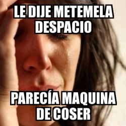 Meme Problems - Le dije metemela despacio ParecÃ­a maquina de coser ...