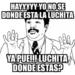Meme Ay Si - Hayyyyy yo no se donde esta la luchita Ya pue!!! Luchita ...