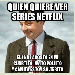 Meme Mr Bean - quien quiere ver series netflix el 16 de agosto en mi ...