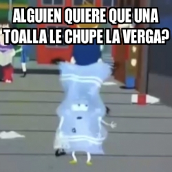 Meme Personalizado - Alguien quiere que una toalla le chupe la verga ...