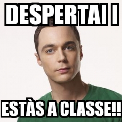 Meme Sheldon Cooper - DESPERTA! ! ESTÃ€S A CLASSE!! - 30827752
