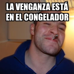 Meme Greg - La venganza estÃ¡ en el congelador - 30828308