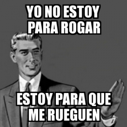 Meme Correction Guy - Yo no estoy para rogar Estoy para que me rueguen ...