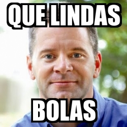 Meme Personalizado - Que lindas Bolas - 30832487