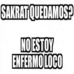 Meme Personalizado - sakrat quedamos? no estoy enfermo loco - 30833767
