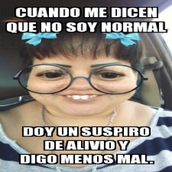 Meme Personalizado - Cuando me dicen que no soy normal Doy un suspiro ...