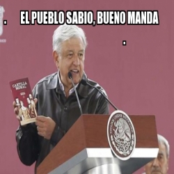 Meme Personalizado - . el pueblo sabio, bueno manda . - 30837163