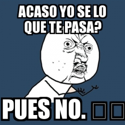 Meme Y U No - acaso yo se lo que te pasa? pues no. â˜¹ï¸ - 30837554